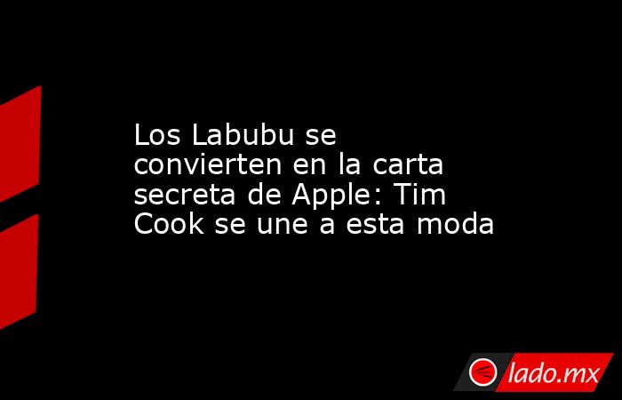 Los Labubu se convierten en la carta secreta de Apple: Tim Cook se une ...