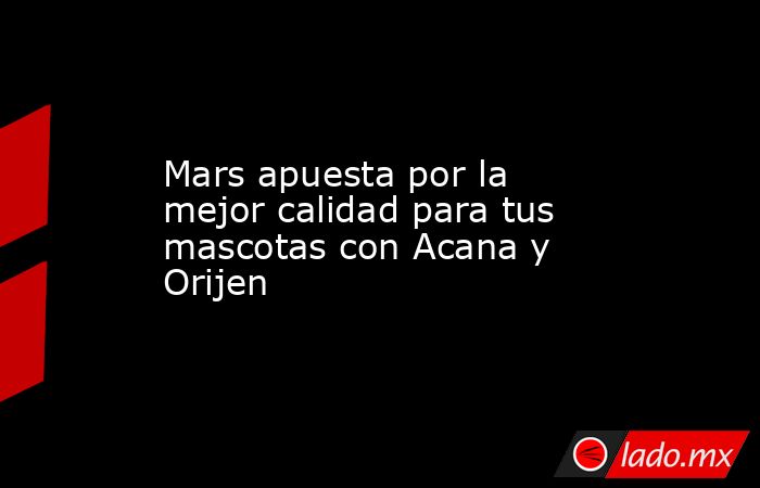 Mars apuesta por la mejor calidad para tus mascotas con Acana y Orijen ...