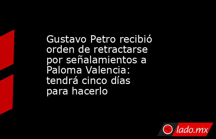 Gustavo Petro recibió orden de retractarse por señalamientos a Paloma ...