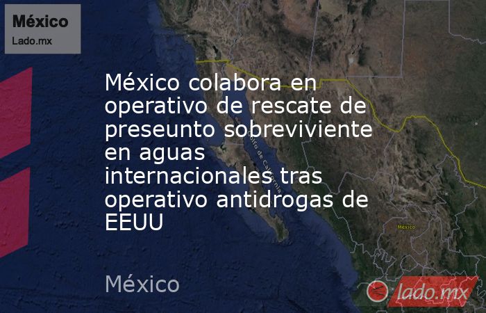 México colabora en operativo de rescate de preseunto sobreviviente en ...
