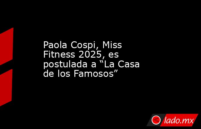 Paola Cospi, Miss Fitness 2025, es postulada a “La Casa de los Famosos ...