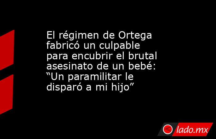 El régimen de Ortega fabricó un culpable para encubrir el brutal asesinato de un bebé: “Un ...
