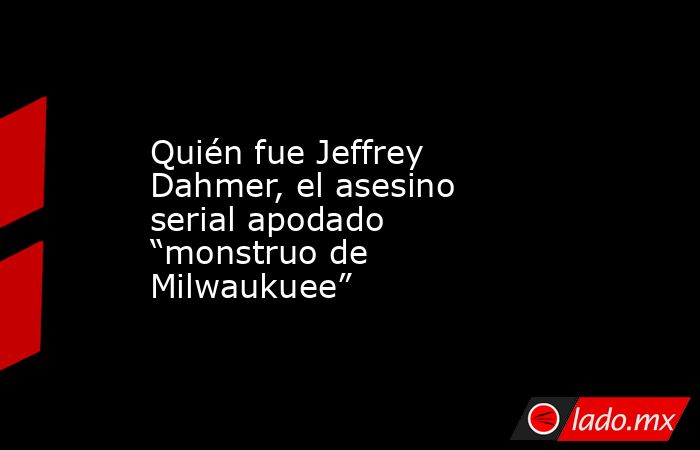 Quién fue Jeffrey Dahmer, el asesino serial apodado “monstruo de ...