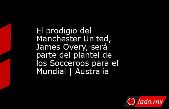 El prodigio del Manchester United, James Overy, será parte del plantel ...