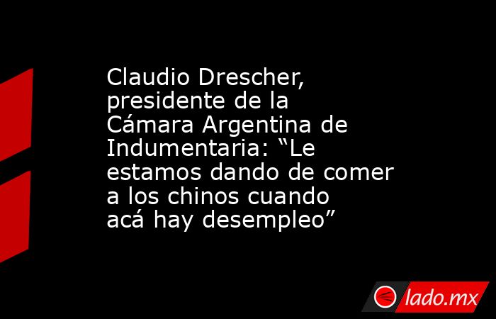Claudio Drescher, presidente de la Cámara Argentina de Indumentaria ...