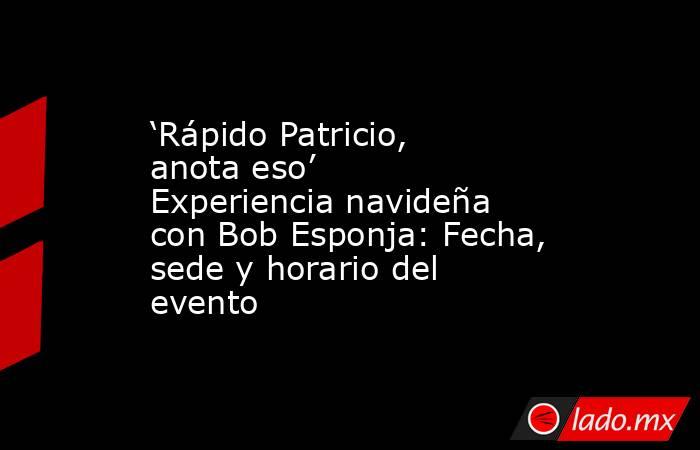 ‘Rápido Patricio, anota eso’ Experiencia navideña con Bob Esponja ...