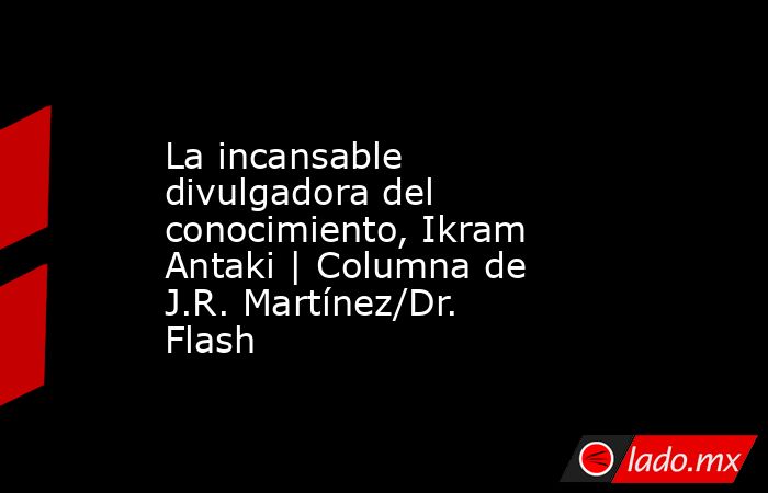 La incansable divulgadora del conocimiento, Ikram Antaki | Columna de J ...