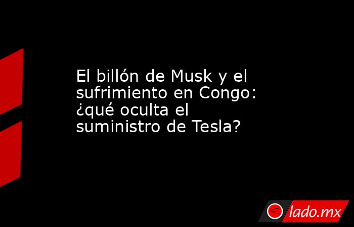 El billón de Musk y el sufrimiento en Congo: ¿qué oculta el suministro ...