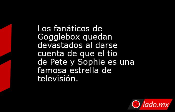 Los fanáticos de Gogglebox quedan devastados al darse cuenta de que el ...