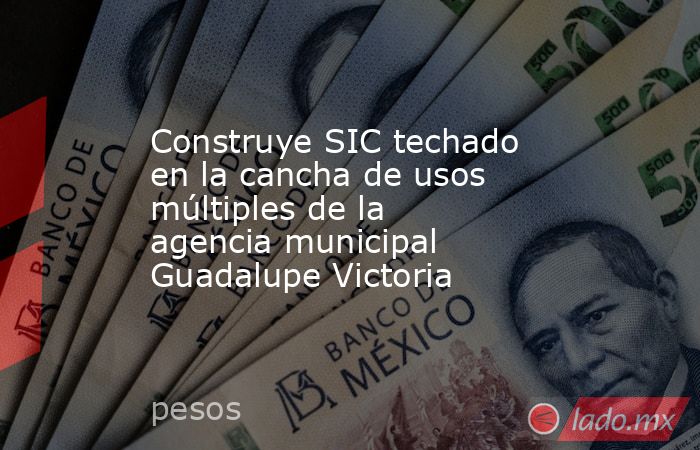 Construye SIC techado en la cancha de usos múltiples de la agencia municipal Guadalupe Victoria ...
