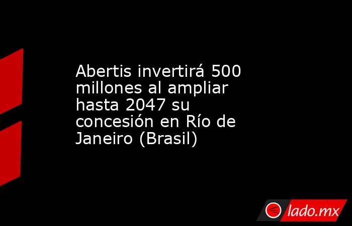 Abertis invertirá 500 millones al ampliar hasta 2047 su concesión en ...