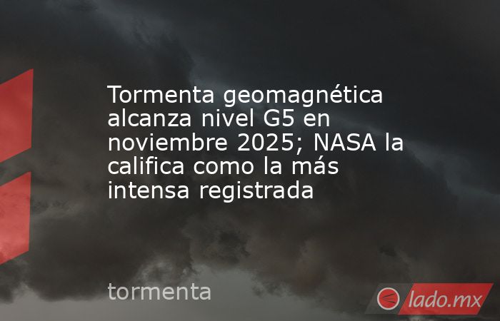 Tormenta geomagnética alcanza nivel G5 en noviembre 2025; NASA la ...