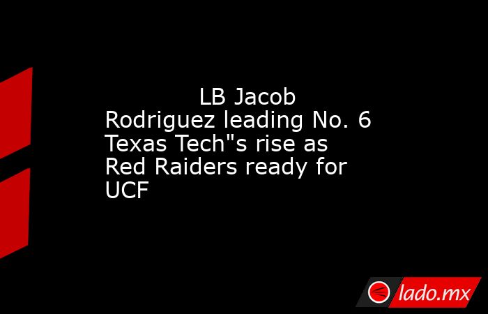 LB Jacob Rodriguez leading No. 6 Texas Tech"s rise as Red Raiders ready ...