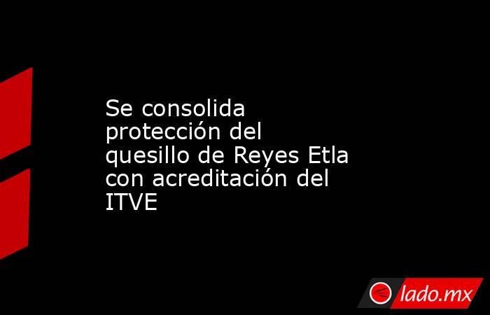 Se consolida protección del quesillo de Reyes Etla con acreditación del ...