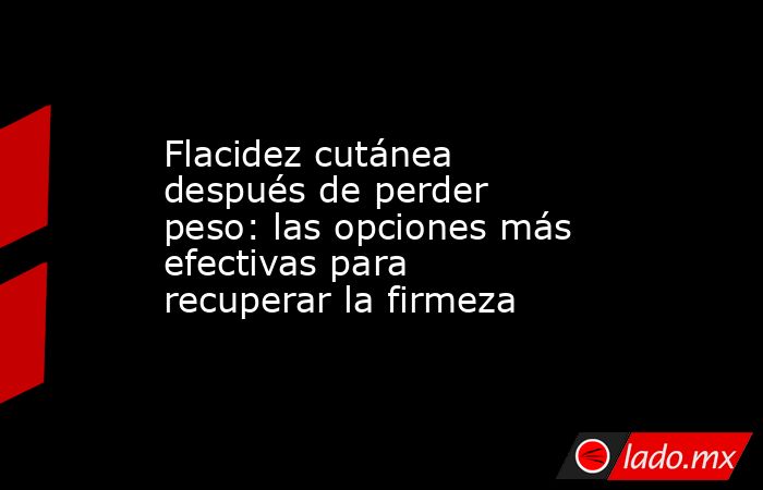 Flacidez cutánea después de perder peso: las opciones más efectivas ...