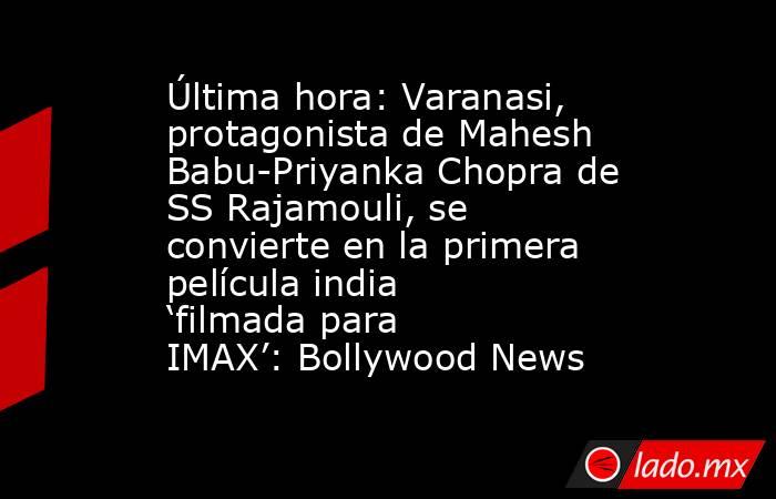 Última hora: Varanasi, protagonista de Mahesh Babu-Priyanka Chopra de ...