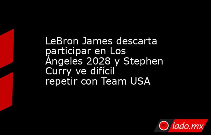 LeBron James descarta participar en Los Ángeles 2028 y Stephen Curry ve ...