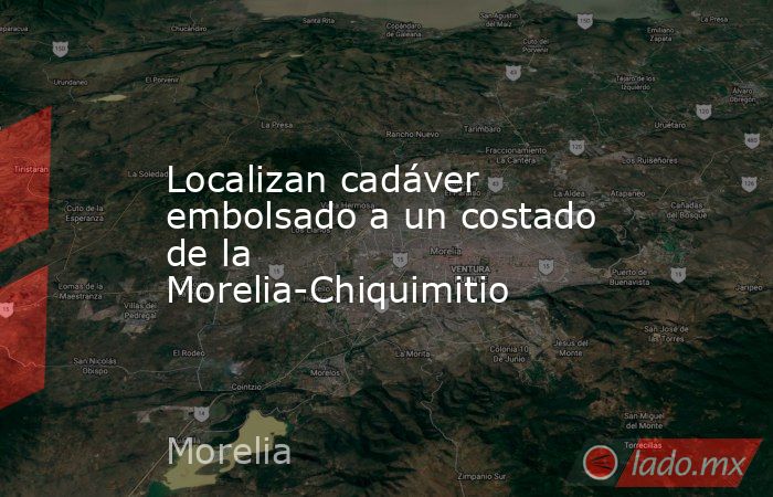 Localizan cadáver embolsado a un costado de la Morelia-Chiquimitio ...
