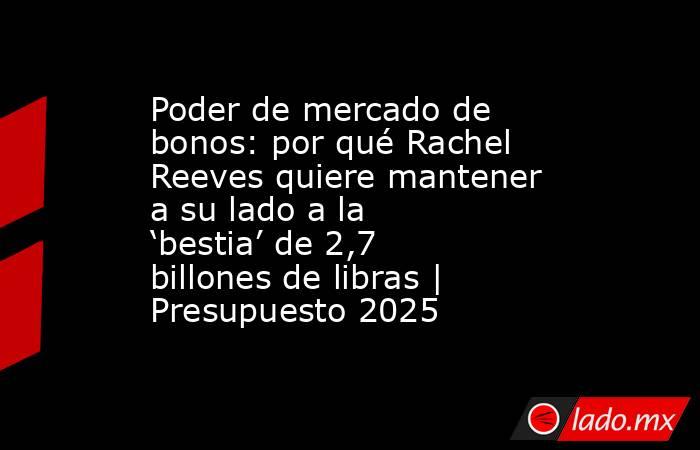Poder de mercado de bonos: por qué Rachel Reeves quiere mantener a su ...
