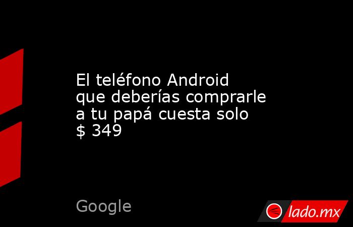 El teléfono Android que deberías comprarle a tu papá cuesta solo $ 349 ...