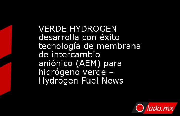 VERDE HYDROGEN desarrolla con éxito tecnología de membrana de ...