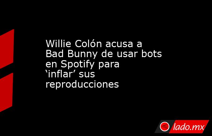 Willie Colón acusa a Bad Bunny de usar bots en Spotify para ‘inflar ...