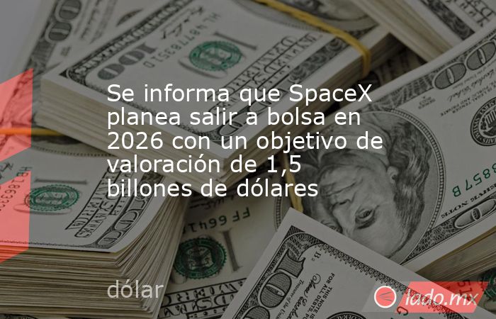Se informa que SpaceX planea salir a bolsa en 2026 con un objetivo de ...