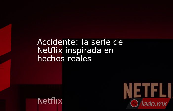 Accidente: la serie de Netflix inspirada en hechos reales - Lado.mx