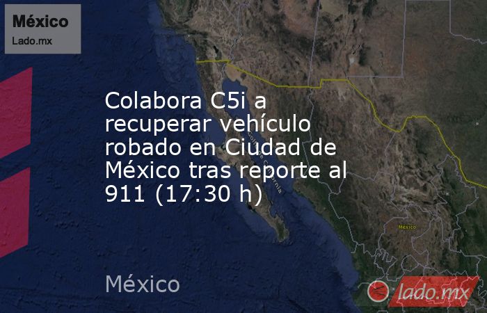 Colabora C5i a recuperar vehículo robado en Ciudad de México tras ...