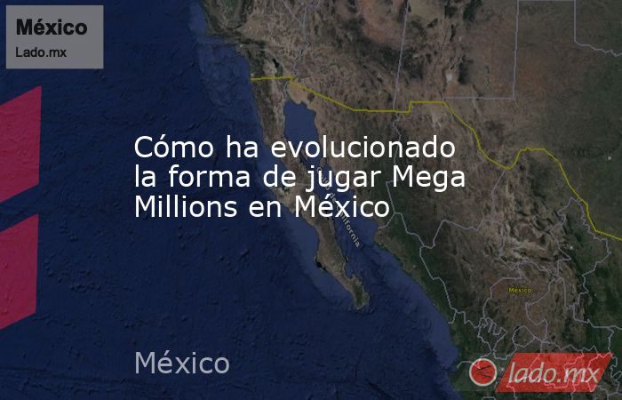 Cómo ha evolucionado la forma de jugar Mega Millions en México - Lado.mx