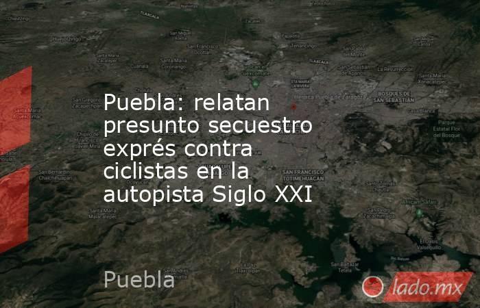 Puebla: relatan presunto secuestro exprés contra ciclistas en la autopista Siglo XXI - Lado.mx
