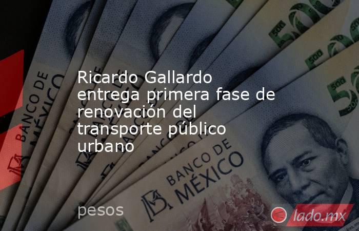Ricardo Gallardo entrega primera fase de renovación del transporte público urbano - Lado.mx