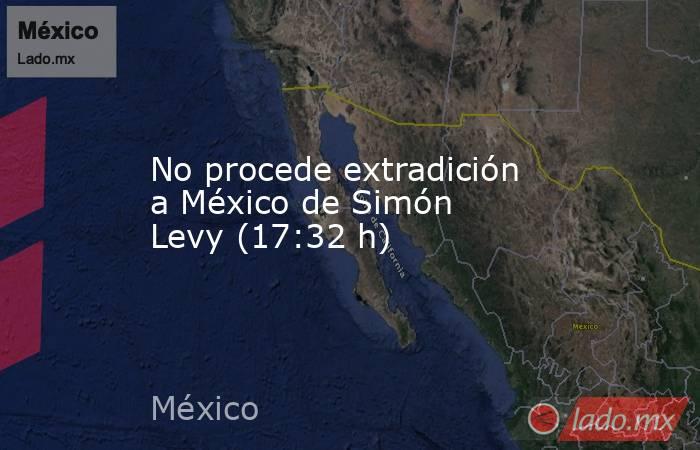 No procede extradición a México de Simón Levy (17:32 h) - Lado.mx