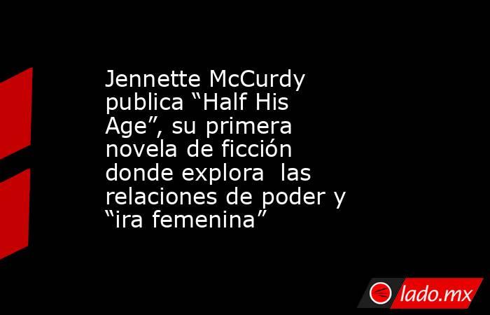 Jennette McCurdy publica “Half His Age”, su primera novela de ficción ...