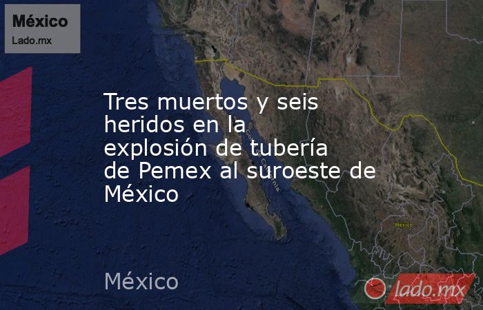 Tres muertos y seis heridos en la explosión de tubería de Pemex al ...