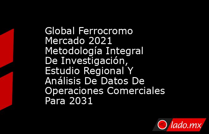Global Ferrocromo Mercado 2021 Metodología Integral De Investigación ...