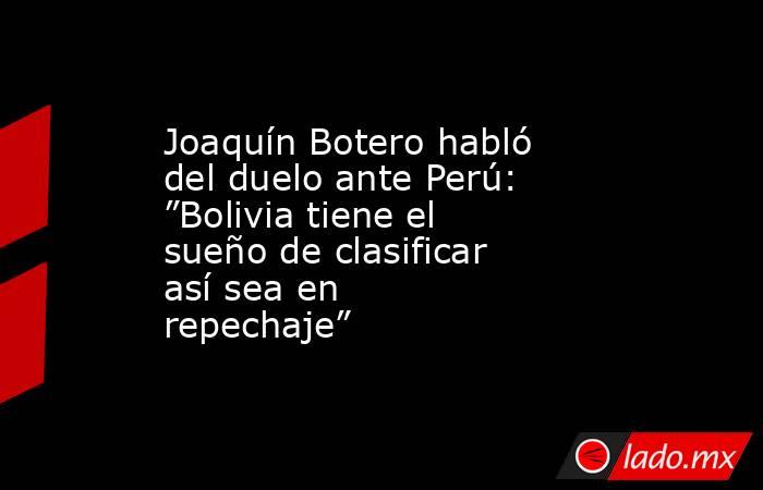 Joaquín Botero habló del duelo ante Perú: ”Bolivia tiene el sueño de ...