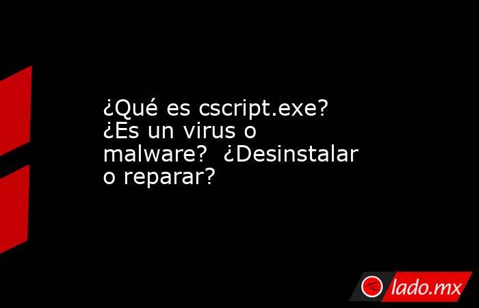 ¿Qué es cscript.exe? ¿Es un virus o malware? ¿Desinstalar o reparar? - Lado.mx