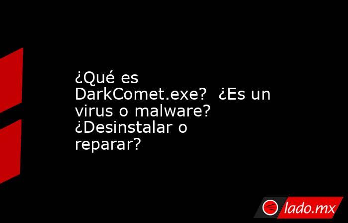 ¿Qué es DarkComet.exe? ¿Es un virus o malware? ¿Desinstalar o reparar ...