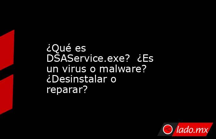 ¿Qué es DSAService.exe? ¿Es un virus o malware? ¿Desinstalar o reparar ...