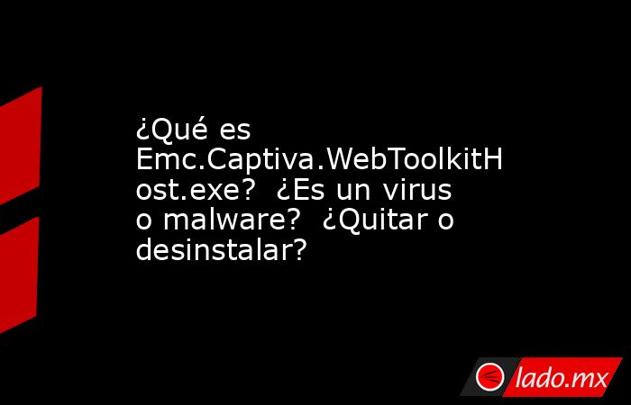 ¿Qué es Emc.Captiva.WebToolkitHost.exe? ¿Es un virus o malware? ¿Quitar ...