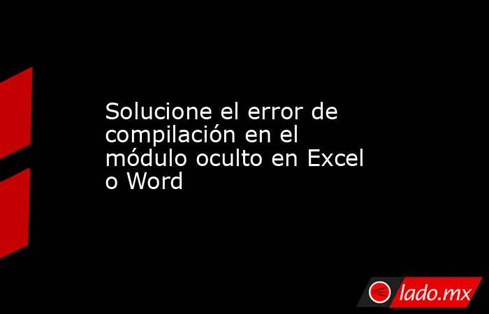 Solucione el error de compilación en el módulo oculto en Excel o Word - Lado.mx