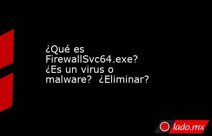 ¿Qué es FirewallSvc64.exe? ¿Es un virus o malware? ¿Eliminar? - Lado.mx