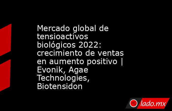 Mercado global de tensioactivos biológicos 2022: crecimiento de ventas ...