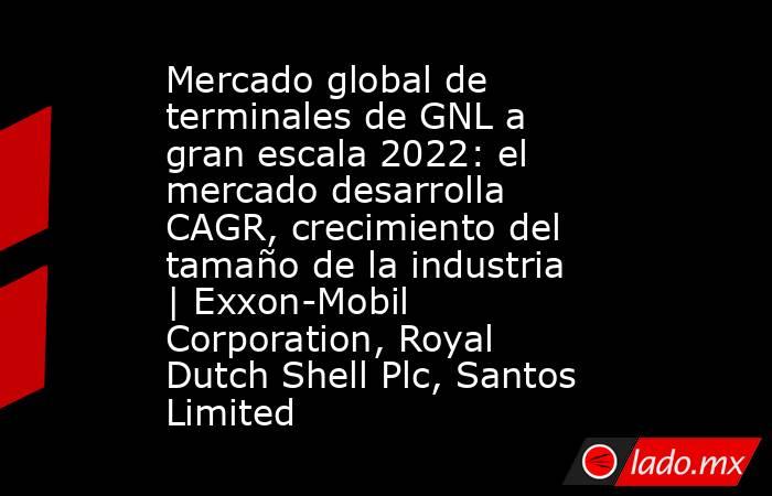 Mercado global de terminales de GNL a gran escala 2022: el mercado desarrolla CAGR, crecimiento ...