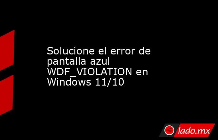 Solucione el error de pantalla azul WDF_VIOLATION en Windows 11/10 ...