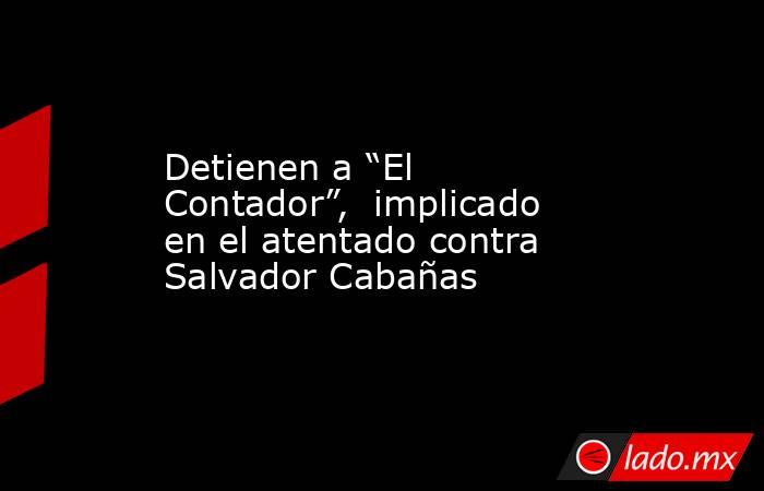 Detienen A “el Contador” Implicado En El Atentado Contra Salvador
