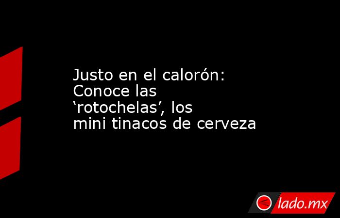 Justo en el calorón: Conoce las ‘rotochelas’, los mini tinacos de ...