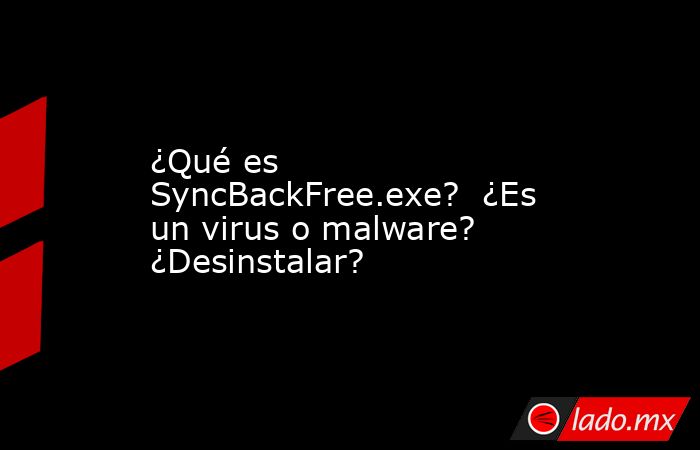 ¿Qué es SyncBackFree.exe? ¿Es un virus o malware? ¿Desinstalar? - Lado.mx