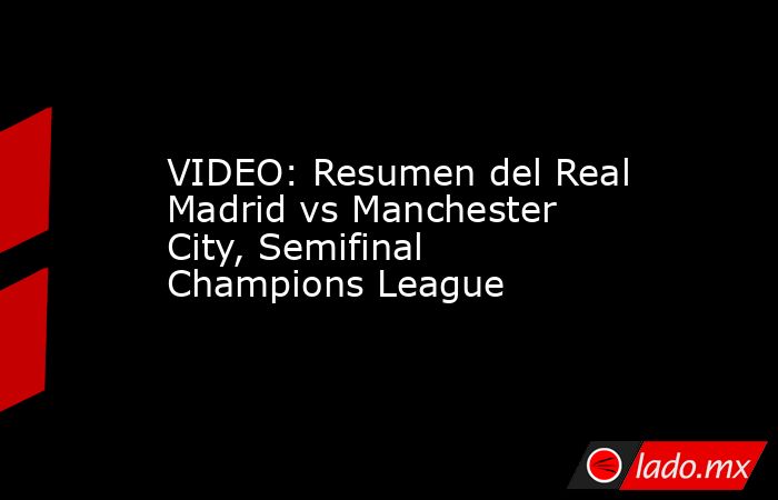 Video Resumen Del Real Madrid Vs Manchester City Semifinal Champions